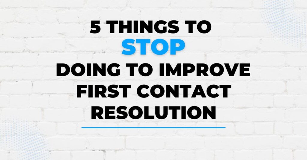 5 Things to STOP Doing to Improve First Contact Resolution